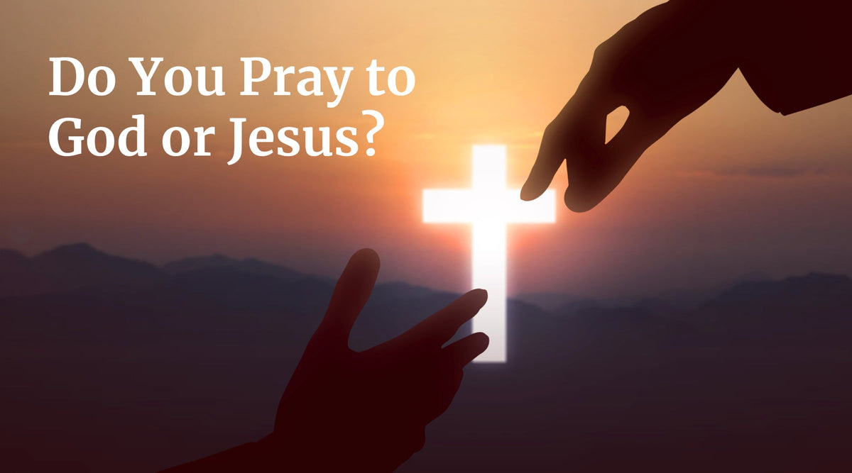 Do You Pray to God or Jesus? – Wisdom Begun
