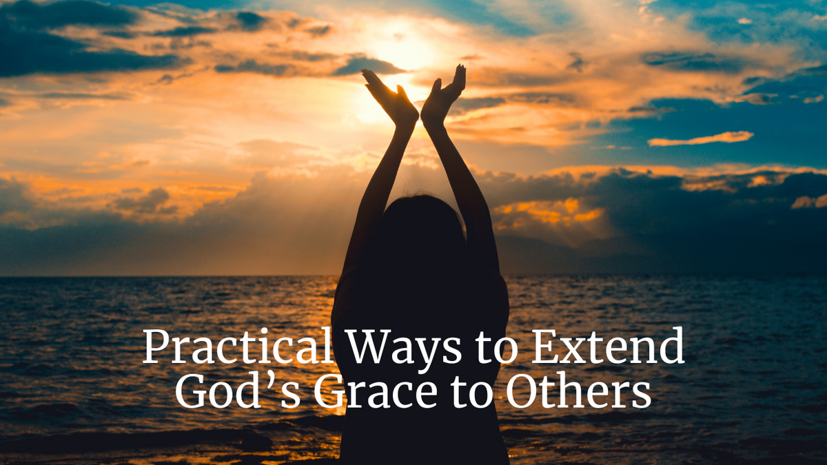 Practical Ways to Extend God’s Grace to Others – Wisdom Begun
