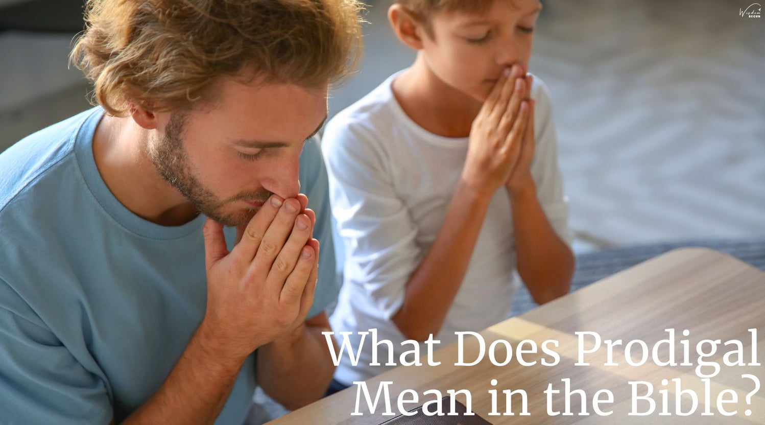 What Does Prodigal Mean in the Bible? – Wisdom Begun